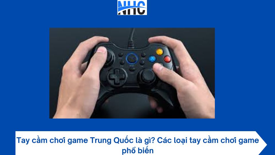 Tay cầm chơi game Trung Quốc là gì? Các loại tay cầm chơi game phổ biến